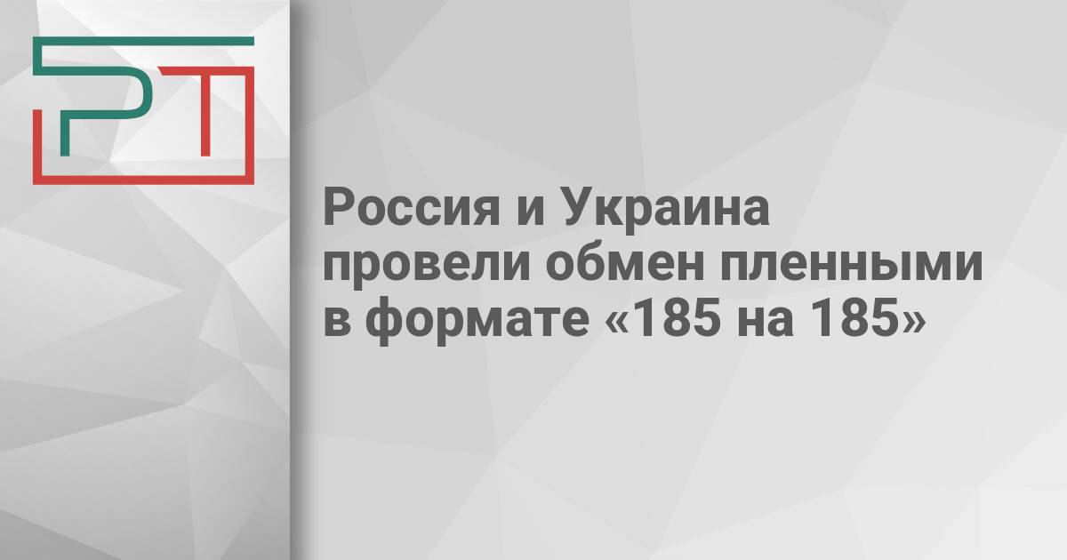 Россия и Украина провели обмен пленными в формате «185 на 185»